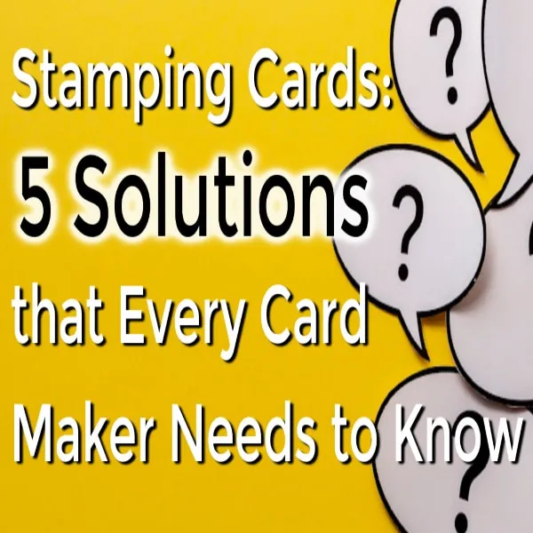 Stamping Cards: 5 Solutions that Every Card Maker Needs to Know